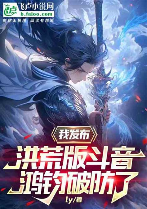 我发布洪荒版斗音，鸿钧破防了ly小说全本小说下载飞卢小说网