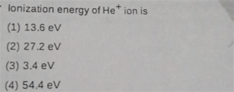 Ionization Energy Of He Ion Is 1 13 6 Ev 2 27 2 Ev 3 3 4 Ev 4 54