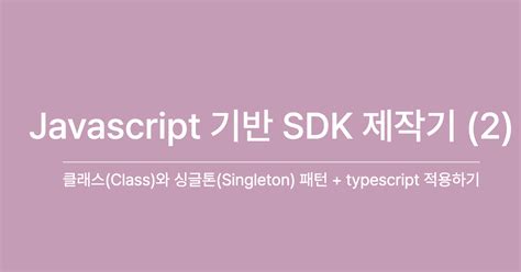 Javascript 기반 Sdk 제작기 2 Class와 싱글톤 패턴 Typescript 적용하기