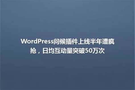 Wordpress问候插件上线半年遭疯抢，日均互动量突破50万次 Wordpress Ai自动写文章插件 极光ai Post