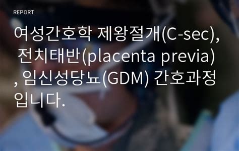 여성간호학 제왕절개c Sec 전치태반placenta Previa 임신성당뇨gdm 간호과정입니다 레포트