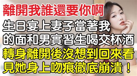 “離開我誰還要你啊！”，生日宴上妻子當著我的面和男實習生喝交杯酒，轉身離開後沒想到回來看見她身上吻痕徹底崩潰！一口氣看完 ｜完結文｜情感｜男閨