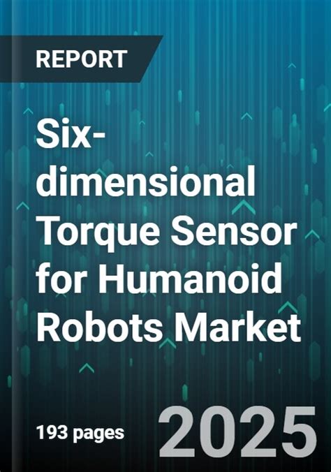Six Dimensional Torque Sensor For Humanoid Robots Market Global Forecast 2025 2030