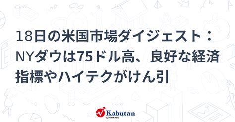 18日の米国市場ダイジェスト：nyダウは75ドル高、良好な経済指標やハイテクがけん引 市況 株探ニュース