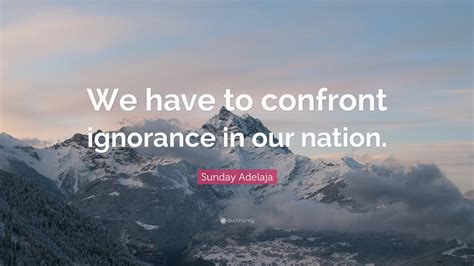 Sunday Adelaja Quote We Have To Confront Ignorance In Our Nation