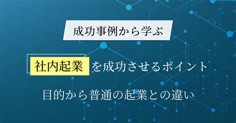 成功事例から学ぶ、社内起業を成功させるポイント｜目的から普通の起業との違いまで徹底解説 エグゼクティブビジネスアカデミー