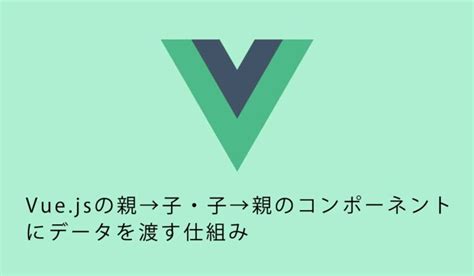 Vuejsの親→子・子→親のコンポーネントにデータを渡す仕組み Vueは友達