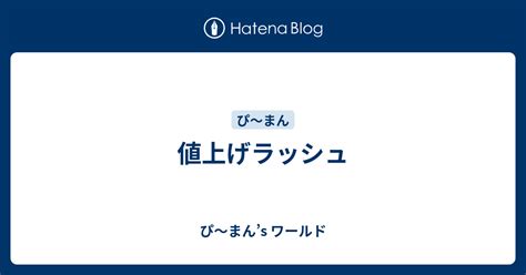 値上げラッシュ ぴ～まんs ワールド