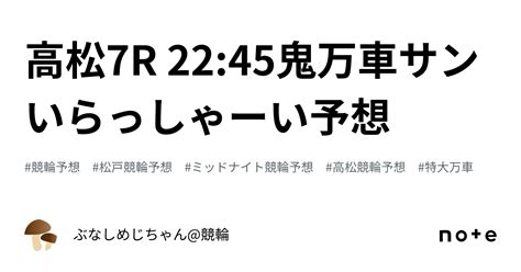 高松7r 2245🔥👹鬼万車サンいらっしゃーい予想👹🔥｜ぶなしめじちゃん競輪