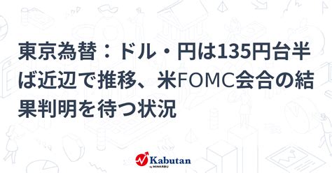 東京為替：ドル・円は135円台半ば近辺で推移、米fomc会合の結果判明を待つ状況 通貨 株探ニュース