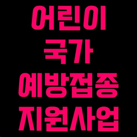 어린이 국가예방접종 지원사업 나이 및 백신 종류 에프디비엔 비즈