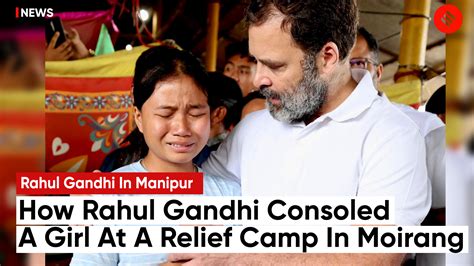 Rahul Gandhi In Manipur Congress Leader Consoles Girl At A Relief Camp