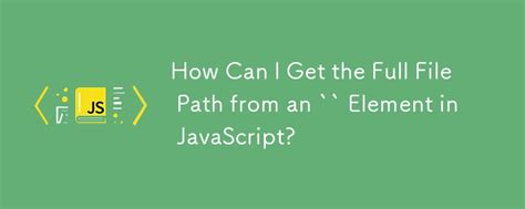 如何從 Javascript 中的 `` 元素取得完整檔案路徑？ Js教程 Php中文網