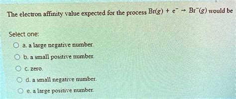 The Electron Affinity Value Expected For The Process Brg E Br G Would Be A A Large