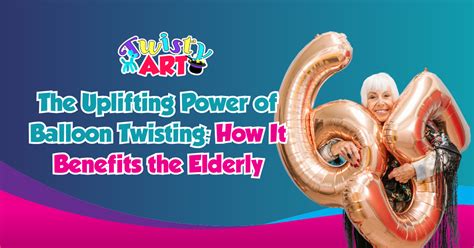 The Uplifting Power Of Balloon Twisting How It Benefits The Elderly