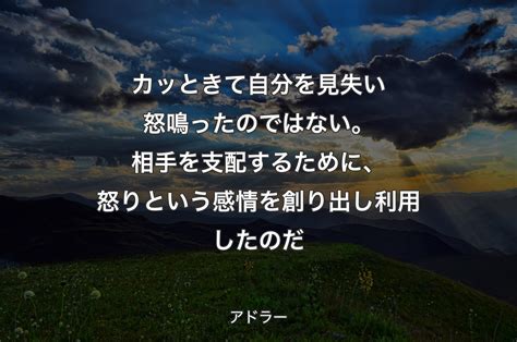 カッときて自分を見失い怒鳴ったのではない。相手を支配するために、怒りという感情を創り出し利用したのだ アドラー