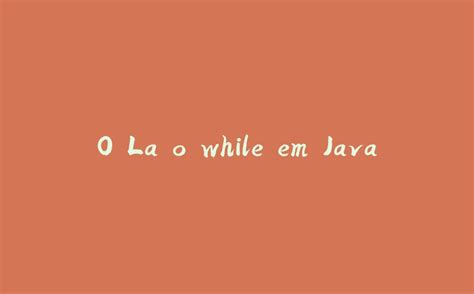 O Laço While Em Java 拾光赋