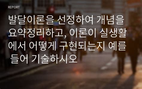 발달이론을 선정하여 개념을 요약정리하고 이론이 실생활에서 어떻게 구현되는지 예를 들어 기술하시오 레포트