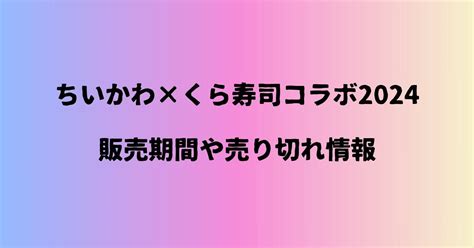 ちいかわ×くら寿司2024はいつまで？売り切れ終了の時期や在庫の確認方法