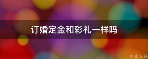 订婚定金和彩礼一样吗 业百科