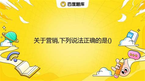 关于营销下列说法正确的是 A 营销是有利益的满足需求 B 任何形式的营销手段最终的目的都是把企业的产品卖出去 C 在营销过程中