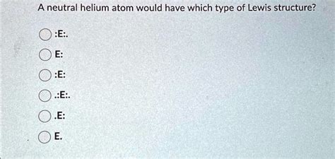 A Neutral Helium Atom Would Have Which Type Of Lewis Structure E E