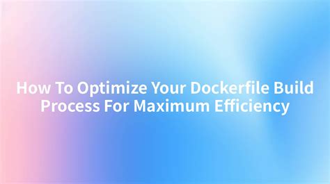 How To Optimize Your Dockerfile Build Process For Maximum Efficiency