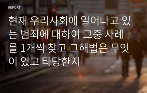 현재 우리사회에 일어나고 있는 범죄에 대하여 그중 사례를 1개씩 찾고 그해법은 무엇이 있고 타당한지 레포트