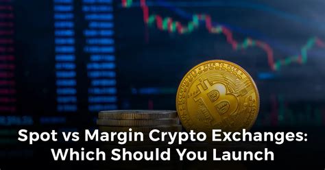 Which One Should You Choose Spot Vs Margin Crypto Exchanges