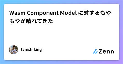 Wasm Component Model に対するもやもやが晴れてきた