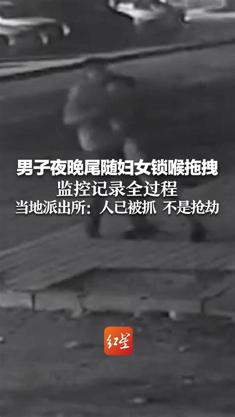 男子夜晚尾随妇女锁喉拖拽，监控记录全过程 当地派出所：人已被抓 不是抢劫凤凰网视频凤凰网