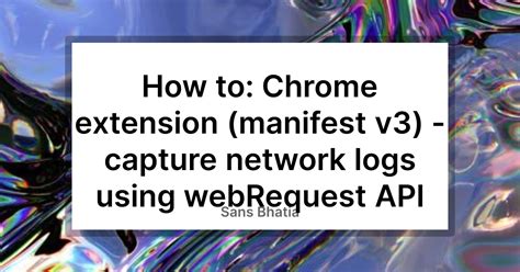 How To Chrome Extension Manifest V3 Capture Network Logs Using Webrequest Api