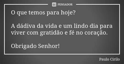 O Que Temos Para Hoje A Dádiva Da Vida Paulo Cirilo Pensador