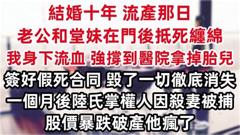 結婚十年 流產那日 老公和堂妹在門後抵死纏綿，我身下流血 強撐到醫院拿掉胎兒，簽好假死合同 毀了一切徹底消失，一個月後陸氏掌權人因殺妻嫌疑被捕