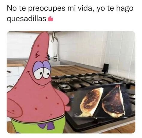 No Te Preocupes Mi Vida Yo Te Hago Quesadillas Memes