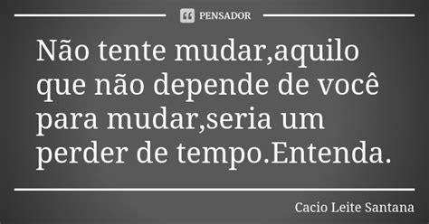 Não Tente Mudaraquilo Que Não Depende Cacio Leite Santana Pensador