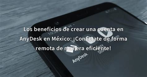 Los Beneficios De Crear Una Cuenta En Anydesk En México ¡conéctate De