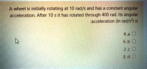 Solved A Wheel Is Initially Rotating At 10 Rad S Ad Has A Constant Angular Acceleration After