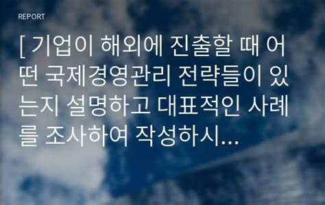 기업이 해외에 진출할 때 어떤 국제경영관리 전략들이 있는지 설명하고 대표적인 사례를 조사하여 작성하시오 레포트