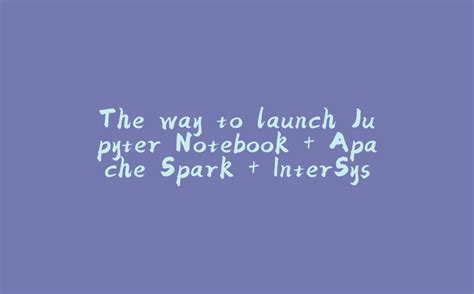 The Way To Launch Jupyter Notebook Apache Spark Intersystems Iris 拾光赋