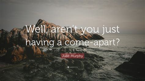 Julie Murphy Quote Well Arent You Just Having A Come Apart”