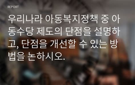 우리나라 아동복지정책 중 아동수당 제도의 단점을 설명하고 단점을 개선할 수 있는 방법을 논하시오 레포트