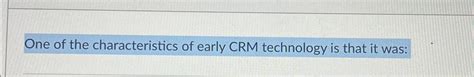 Solved One Of The Characteristics Of Early Crm Technology Is