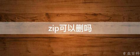 Zip可以删吗 业百科