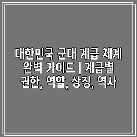 대한민국 군대 계급 체계 완벽 가이드 계급별 권한 역할 상징 역사 네이버 블로그
