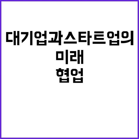 혁신기술 협업 대기업과 스타트업의 새로운 미래 대전진