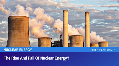 The Rise And Fall Of Nuclear Energy Greatgameinternational
