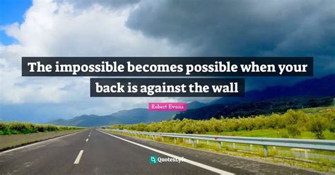 The Impossible Becomes Possible When Your Back Is Against The Wall