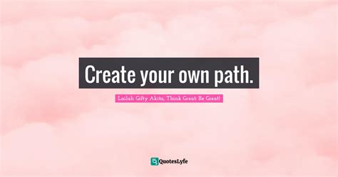 Create Your Own Path Quote By Lailah Ty Akita Think Great Be Great Quoteslyfe