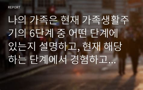 나의 가족은 현재 가족생활주기의 6단계 중 어떤 단계에 있는지 설명하고 현재 해당하는 단계에서 경험하고 있는 어려움에 대한 정책적 실천적 지원방안 레포트